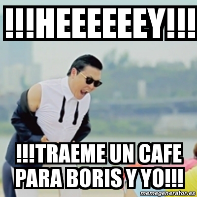 Meme Gangnam Style - !!!heeeeeey!!! !!!traeme un cafe para boris y yo ...