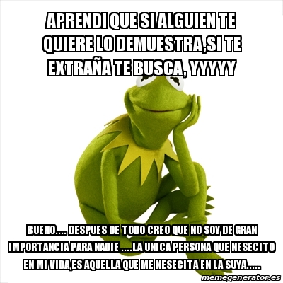Meme Kermit the frog - Aprendi que si alguien te quiere lo demuestra,si ...