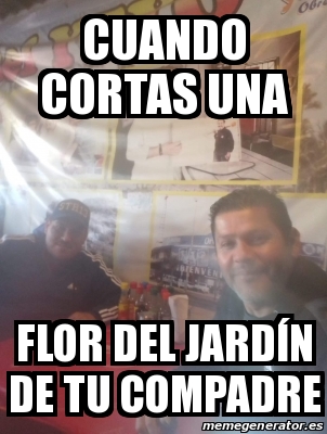 Meme Personalizado - Cuando cortas una Flor del jardÃ­n de tu compadre ...