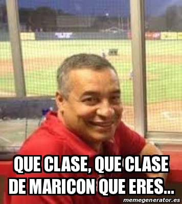 Meme Personalizado - Que clase, que clase de Maricon que eres... - 30307556