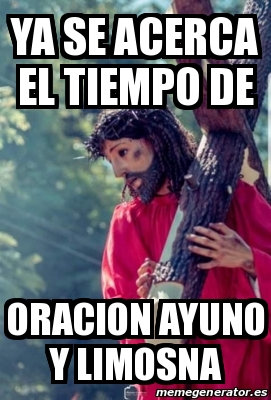 Meme Personalizado - Ya se acerca el tiempo de Oracion ayuno y limosna ...