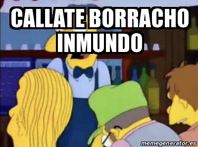 Meme Personalizado - Callate borracho inmundo - 30321088