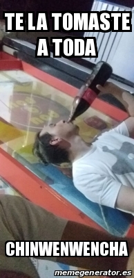 Meme Personalizado - Te la tomaste a toda Chinwenwencha - 30325636