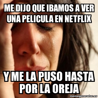 Meme Problems - Me dijo que ibamos a ver una pelicula en netflix Y me ...