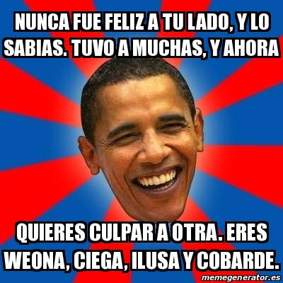 Meme Obama - Nunca fue feliz a tu lado, y lo sabias. Tuvo a muchas, y ...