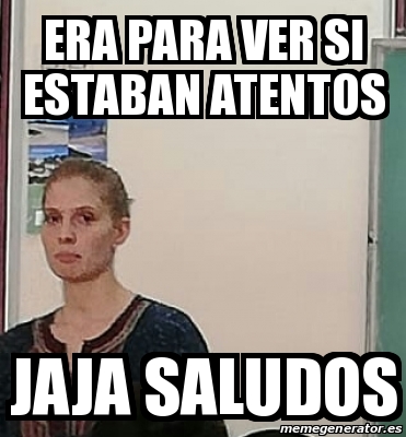 Meme Personalizado - Era para ver si estaban atentos Jaja saludos ...