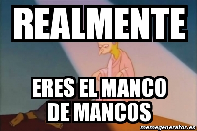 Meme Personalizado - Realmente Eres el manco de mancos - 30343420