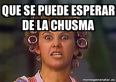 Meme Personalizado - Que se puede esperar de la chusma - 30344062