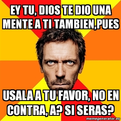 Meme House - EY TU, DIOS TE DIO UNA MENTE A TI TAMBIEN,PUES USALA A TU ...