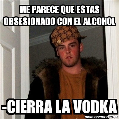 Meme Scumbag Steve - me parece que estas obsesionado con el alcohol ...