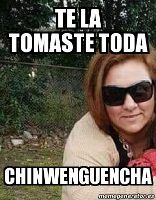 Meme Personalizado - Te la tomaste toda Chinwenguencha - 30366514