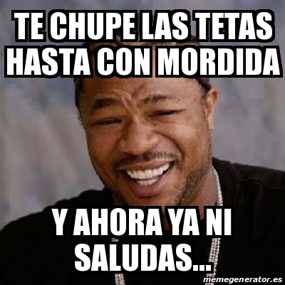 Meme Yo Dawg - Te chupe las tetas hasta con mordida Y ahora ya ni ...