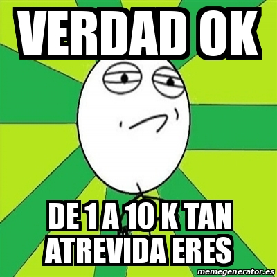 Meme Challenge Accepted - Verdad ok De 1 a 10 k tan atrevida eres ...