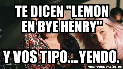Meme Personalizado - TE DICEN "LEMON EN BYE HENRY" Y VOS TIPO....YENDO ...