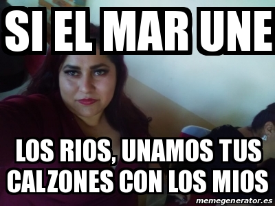 Meme Personalizado - SI EL MAR UNE LOS RIOS, UNAMOS TUS CALZONES CON ...
