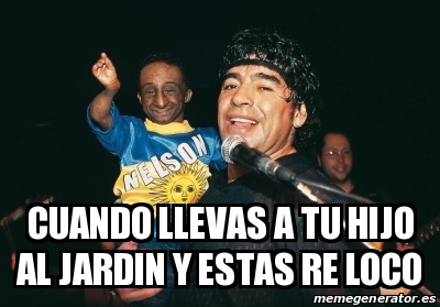 Meme Personalizado - cuando llevas a tu hijo al jardin y estas re loco ...