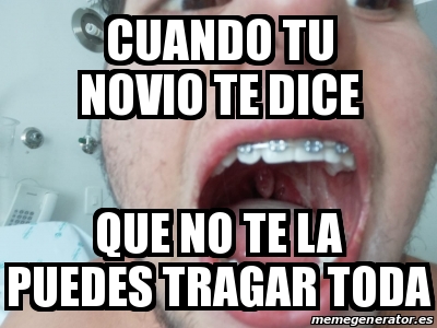 Meme Personalizado - Cuando tu novio te dice Que no te la puedes tragar ...