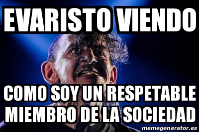 Meme Personalizado - EVARISTO VIENDO como soy un respetable miembro de ...