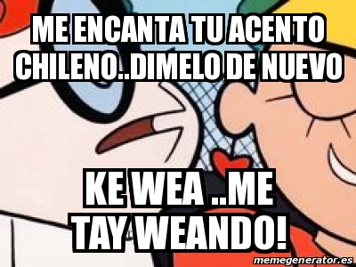 Meme Personalizado - Me encanta tu acento chileno..dimelo de nuevo Ke ...