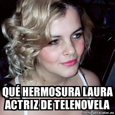 Meme Personalizado - QuÃ© hermosura Laura actriz de telenovela - 30388805
