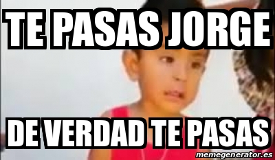 Meme Personalizado - TE PASAS JORGE DE VERDAD TE PASAS - 30392696