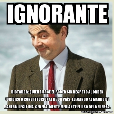 Meme Mr Bean - IGNORANTE dictador: quien ejerce el poder sin respeto al ...