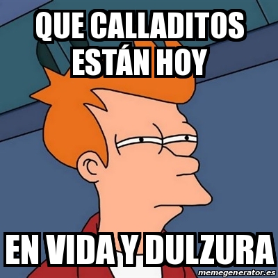 Meme Futurama Fry - Que calladitos estÃ¡n hoy en vida y dulzura - 30044363