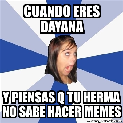 Meme Annoying Facebook Girl - cuando eres dayana y piensas q tu herma ...