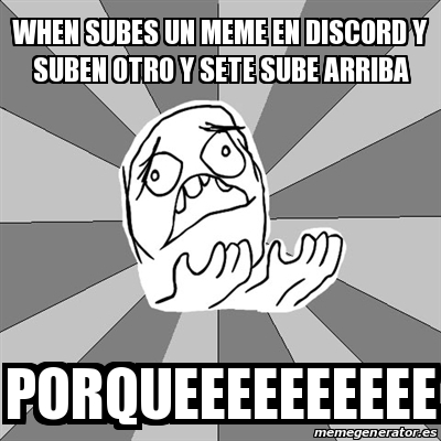 Meme Whyyy - wHEN SUBES UN MEME EN DISCORD Y SUBEN OTRO Y SETE SUBE ...