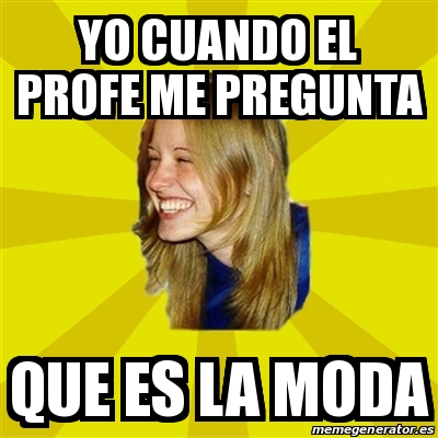 Meme Trologirl - yo cuando el profe me pregunta que es la moda - 30401602
