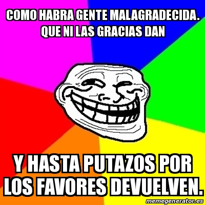 Meme Troll - Como habra gente malagradecida. Que ni las gracias dan Y ...