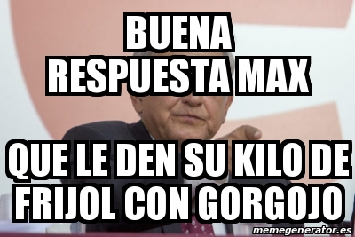 Meme Personalizado - Buena respuesta max Que le den su kilo de frijol ...