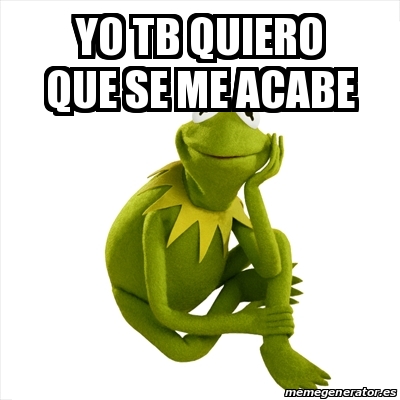 Meme Kermit the frog - Yo tb quiero que se me acabe - 30411335