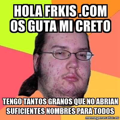 Meme Friki - hola frkis .com os guta mi creto tengo tantos granos que ...