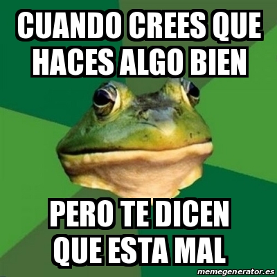 Meme Foul Bachelor Frog - CUANDO CREES QUE HACES ALGO BIEN PERO TE ...