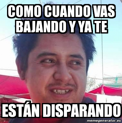 Meme Personalizado - Como cuando vas bajando y ya te estÃ¡n disparando ...