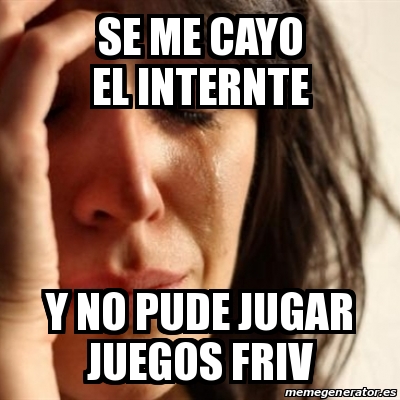 Meme Problems - se me cayo el internte y no pude jugar juegos friv ...