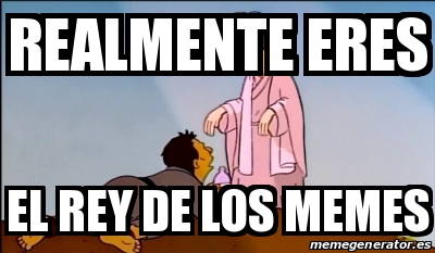 Meme Personalizado - realmente eres el rey de los memes - 30419984