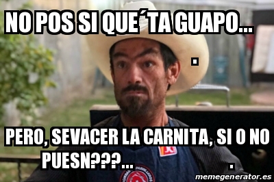 Meme Personalizado - NO POS SI QUEÂ´TA GUAPO... . PERO, SEVACER LA ...