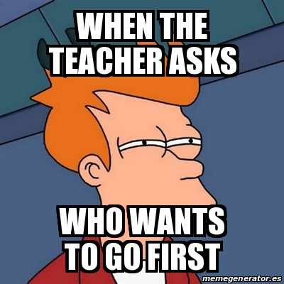 Meme Futurama Fry - WHEN THE TEACHER ASKS WHO WANTS TO GO FIRST - 30429452