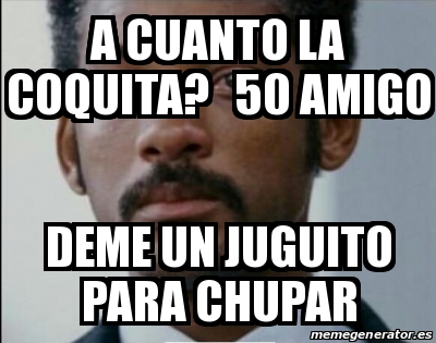 Meme Personalizado - A cuanto la coquita? 50 amigo Deme un juguito para ...
