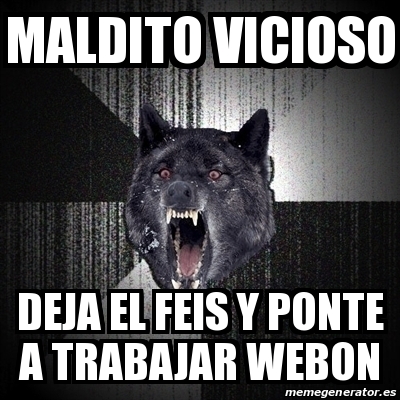 Meme Insanity Wolf - MALDITO VICIOSO DEJA EL FEIS Y PONTE A TRABAJAR ...