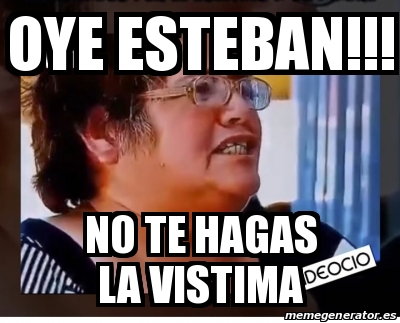 Meme Personalizado - Oye Esteban!!! No te hagas la vistima - 30445575