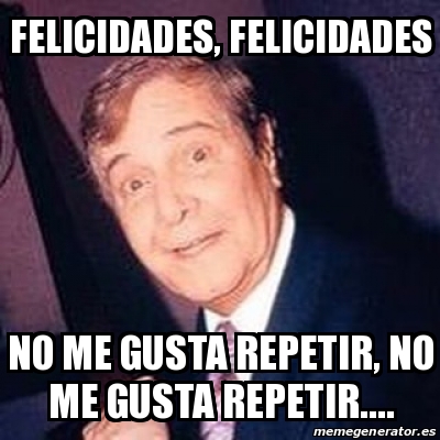 Meme Personalizado - Felicidades, felicidades no me gusta repetir, no ...