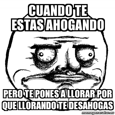 Meme Me Gusta - Cuando te estas ahogando pero te pones a llorar por que ...