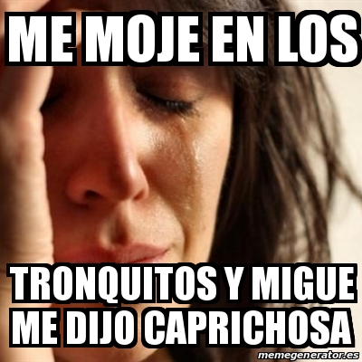 Meme Problems - Me moje en los tronquitos y migue me dijo caprichosa ...