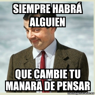 Meme Mr Bean - siempre habrÃ¡ alguien que cambie tu manara de pensar ...