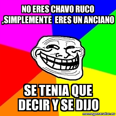 Meme Troll - No eres chavo ruco ,simplemente eres un anciano Se tenia ...