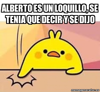 Meme Personalizado - ALBERTO ES UN LOQUILLO, SE TENIA QUE DECIR Y SE ...