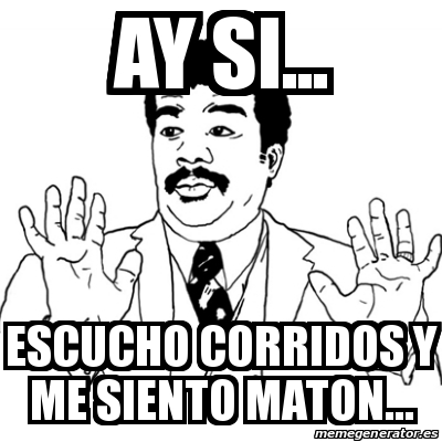 Meme Ay Si - AY SI... ESCUCHO CORRIDOS Y ME SIENTO MATON... - 30466356